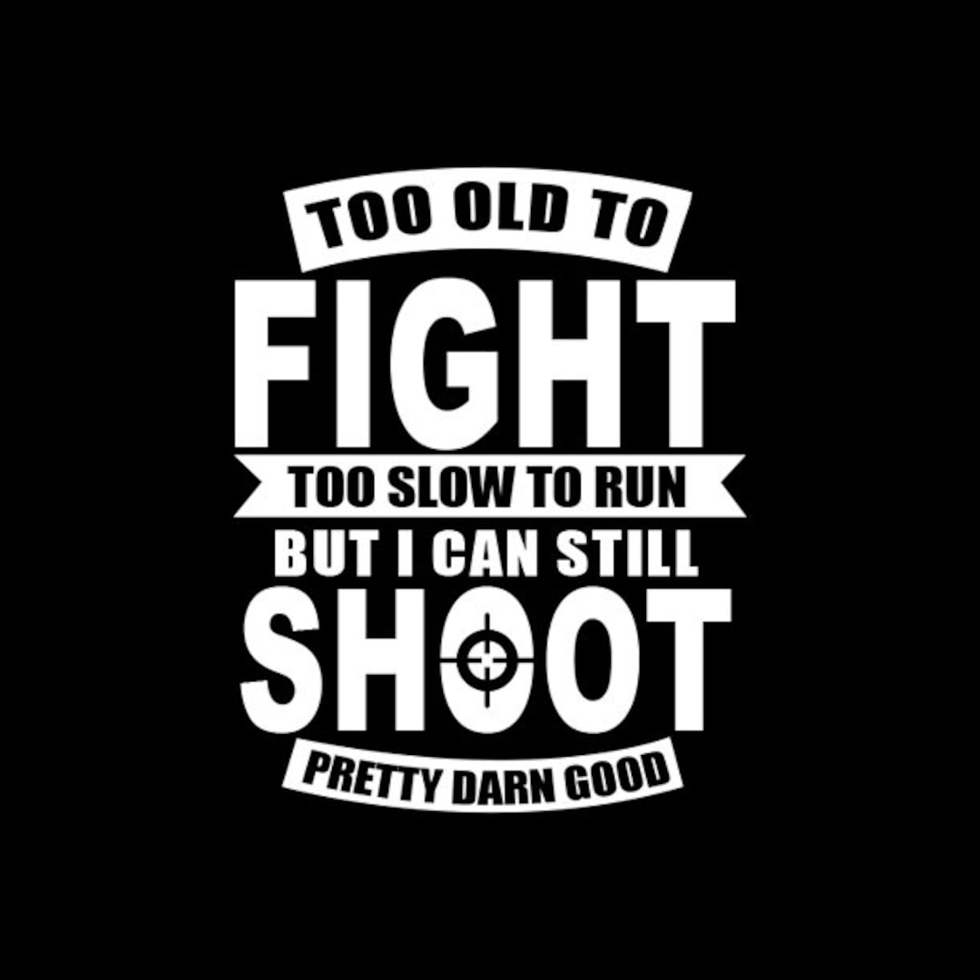 Too Old to Fight Too Slow to Run but I Can Still Shoot Pretty Darn Good ...