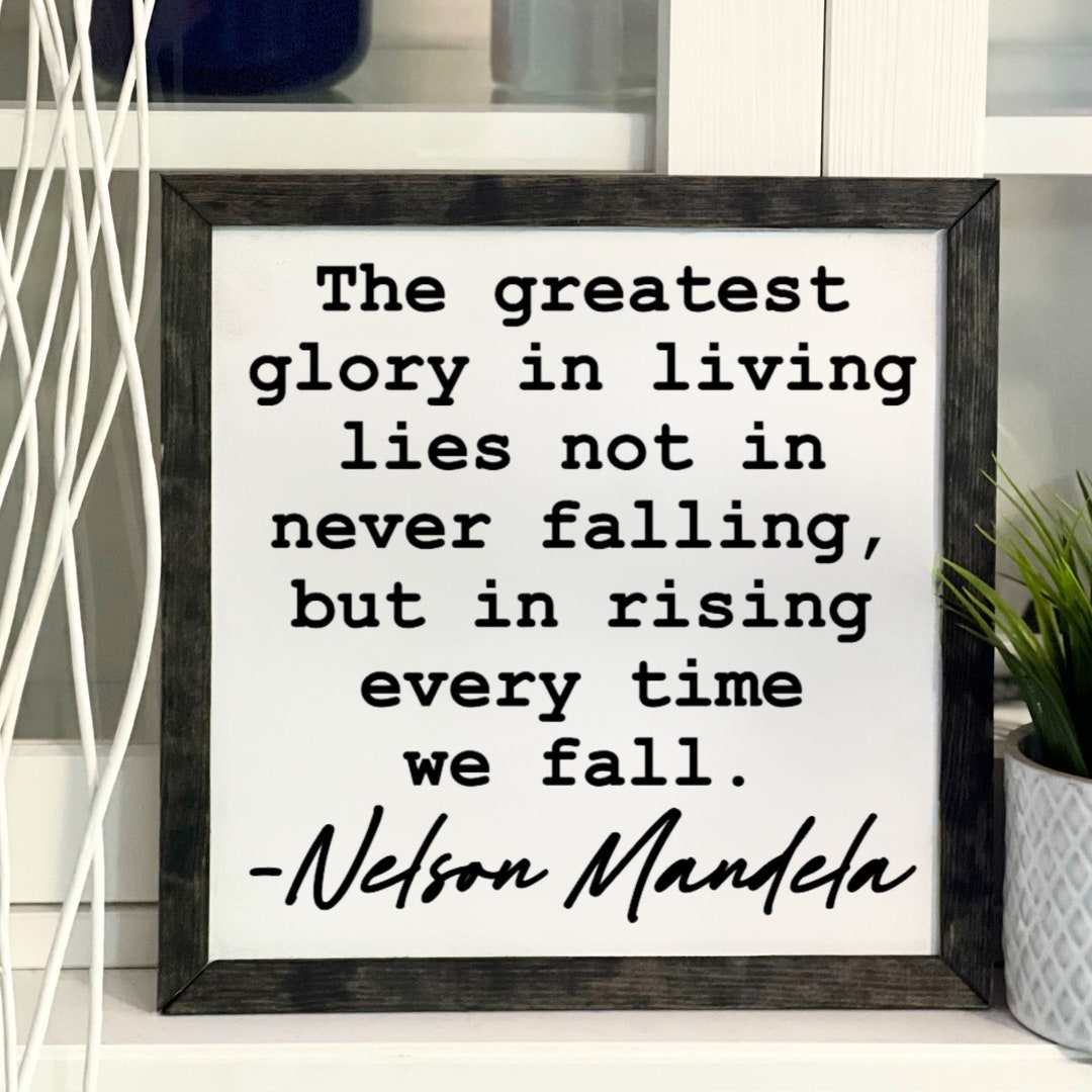 The Greatest Glory in Living Lies Not in Never Falling, Nelson Mandela ...
