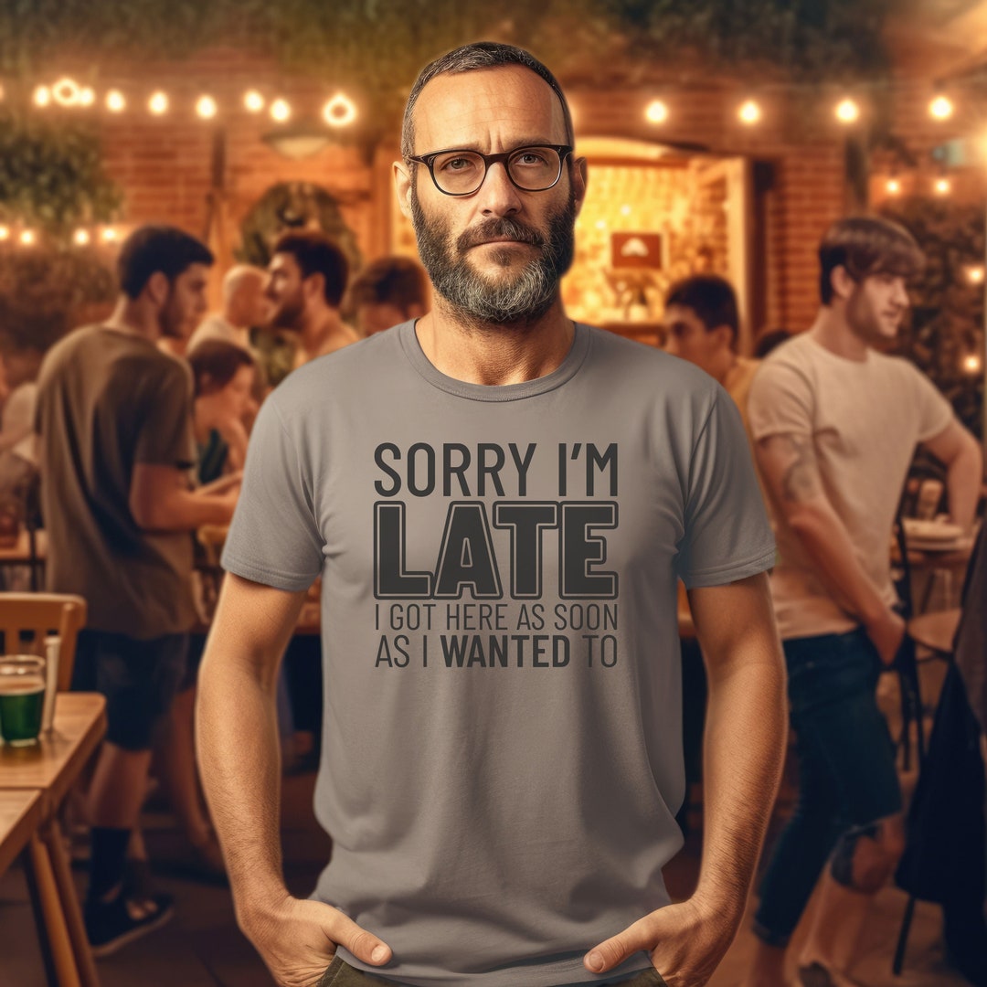 Sorry I'm Late I Got Here as Soon as I Wanted to Shirt | Funny Shirt ...
