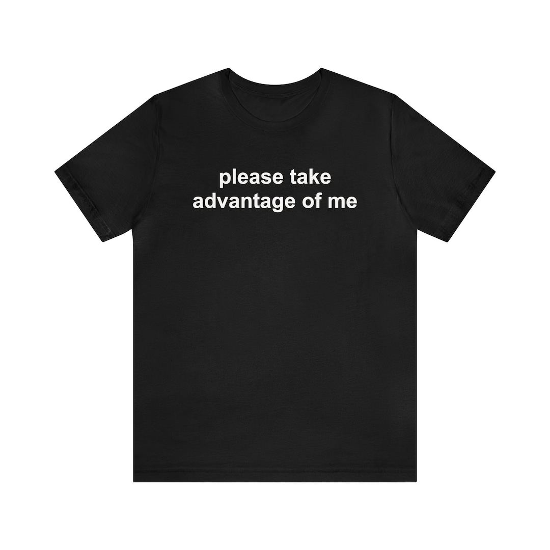 Please Take Advantage of Me, Funny Meme Shirt, Oddly Specific Shirt ...