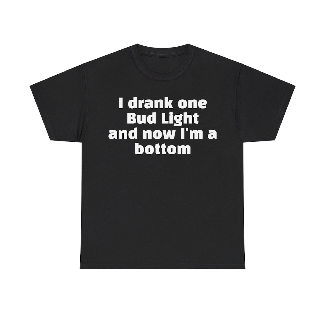 Political 'I Drank One Bud Light and Now I'm a Bottom' T-shirt - Funny ...