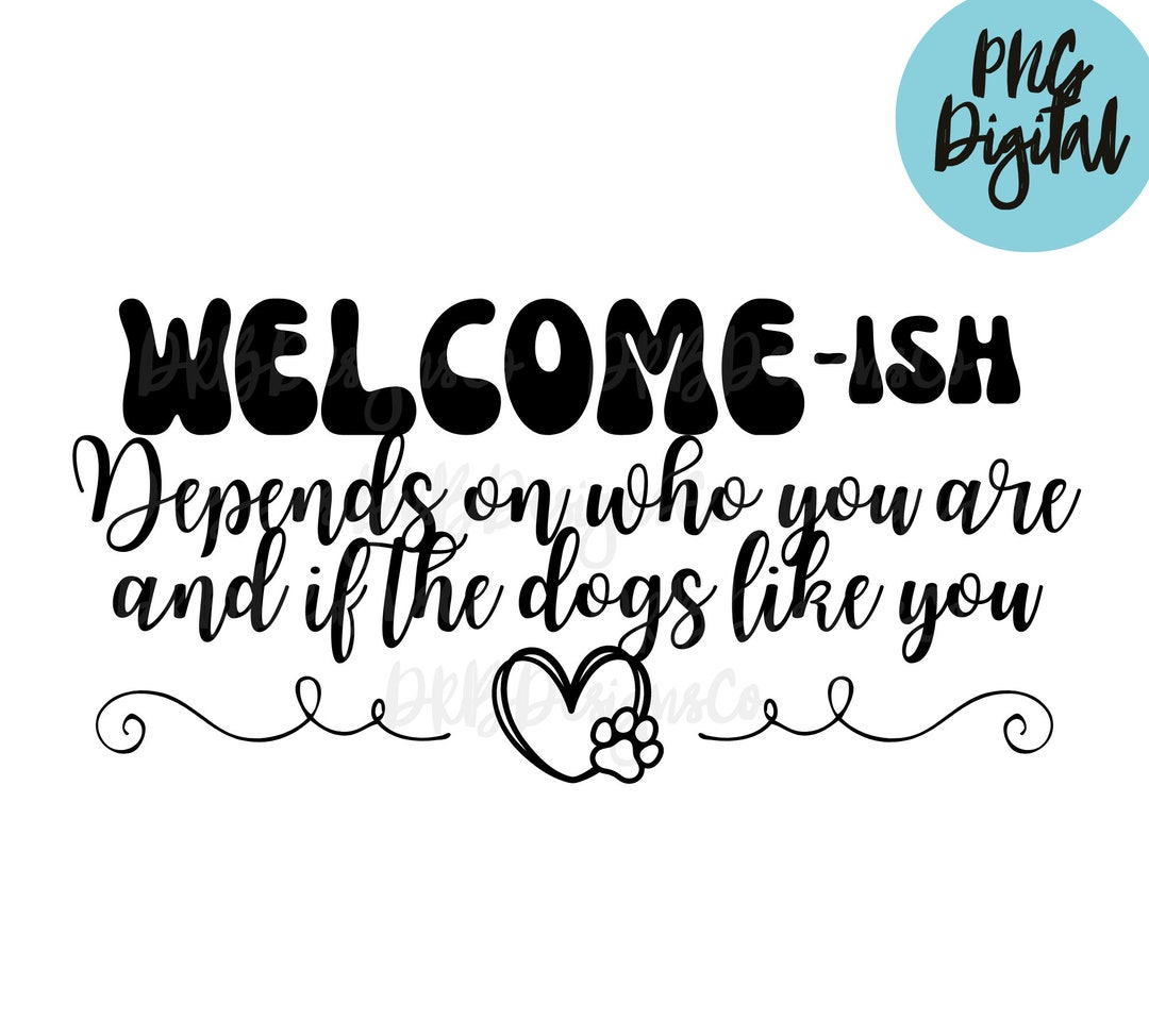 Welcome-ish Depends on Who You Are and If the Dogs Like You PNG Dog ...