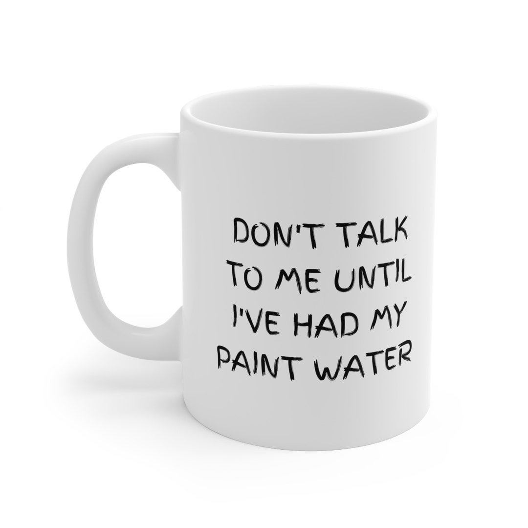 Don't Talk to Me Until I've Had My Paint Water - Ceramic Mug for ...