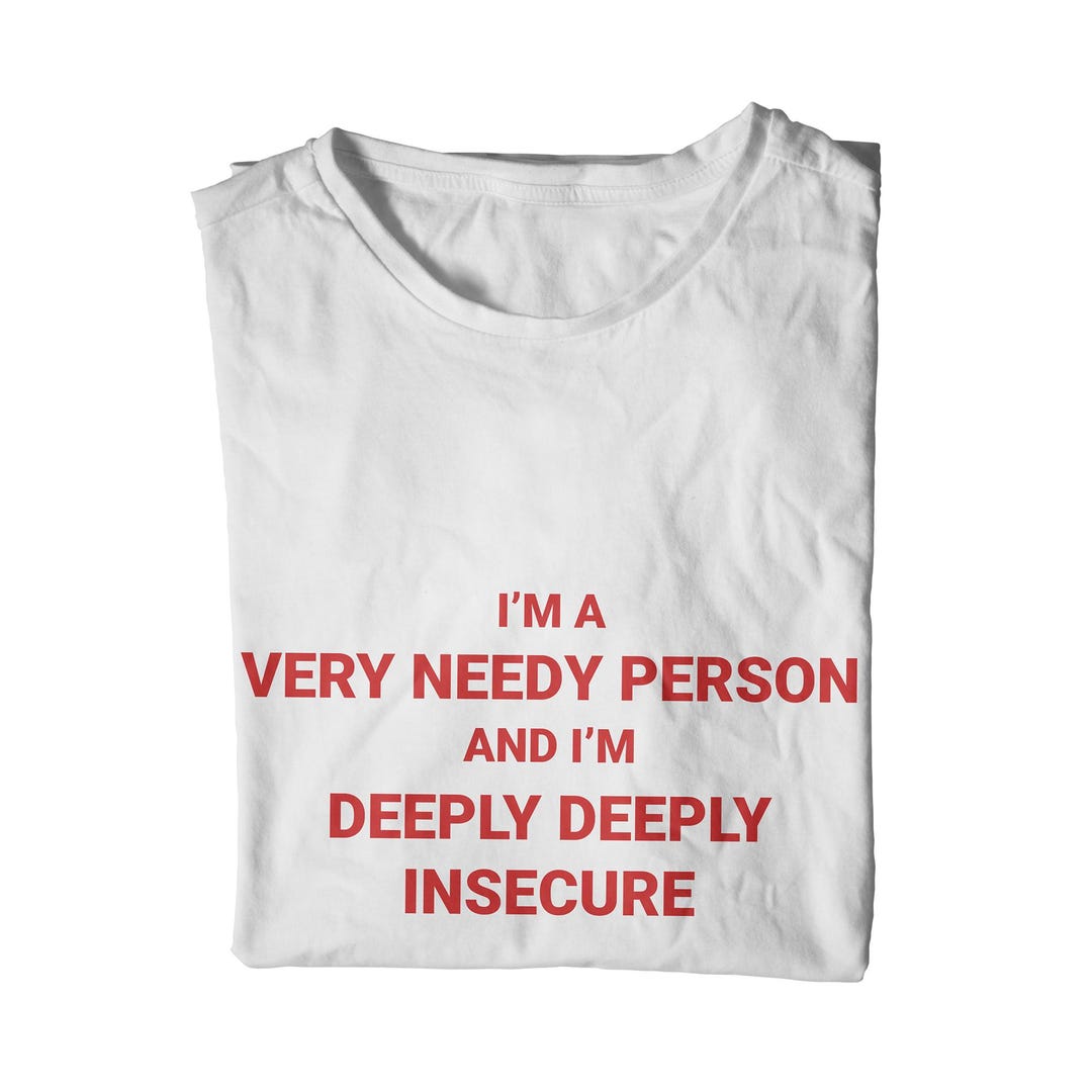 I'm a Very Needy Person and I'm Deeply Deeply Insecure T-shirt - Etsy