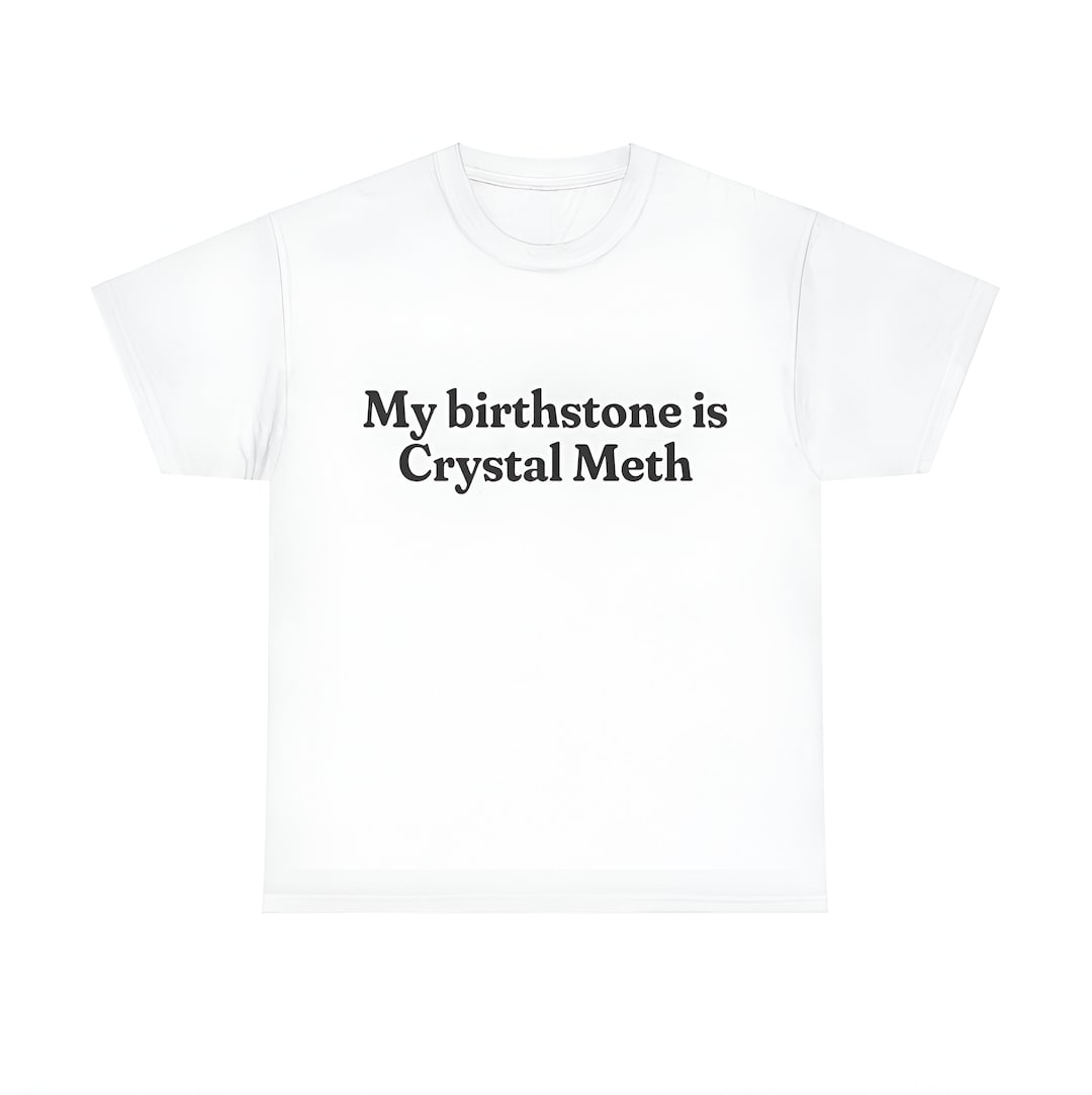 My Birthstone is Crystal Meth, Funny Meme Shirt, Oddly Specific Shirt ...