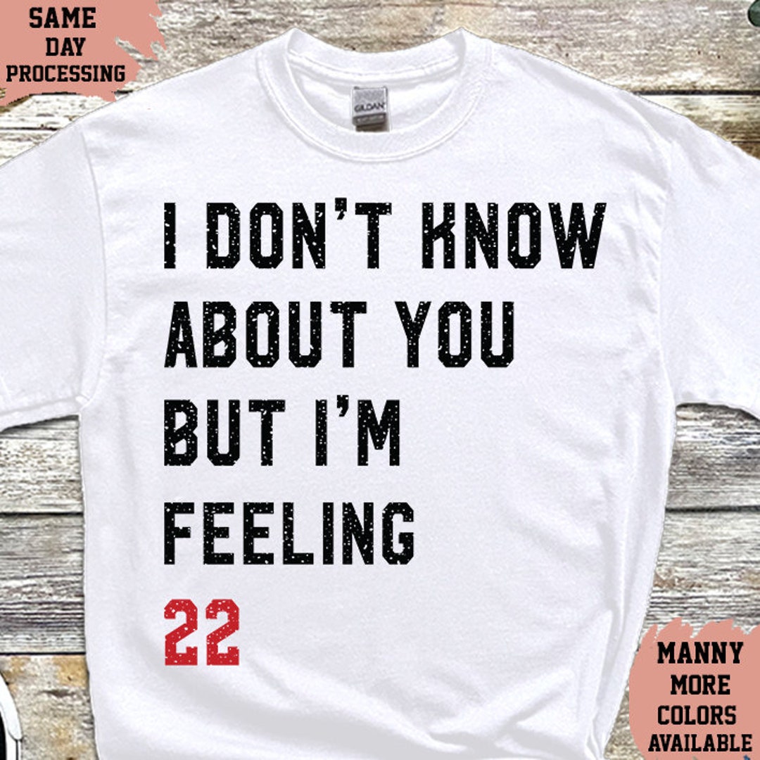 I Don't Know About You but I'm Feeling 22 Shirt, Custom 30 40 50 Birthday Shirt, New Eras Shirt ...