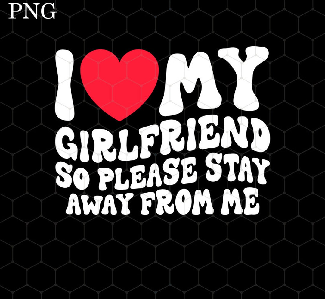I Love My Girlfriend So Please Stay Away From Me Png My Girlfriend Heart Shirts Valentines
