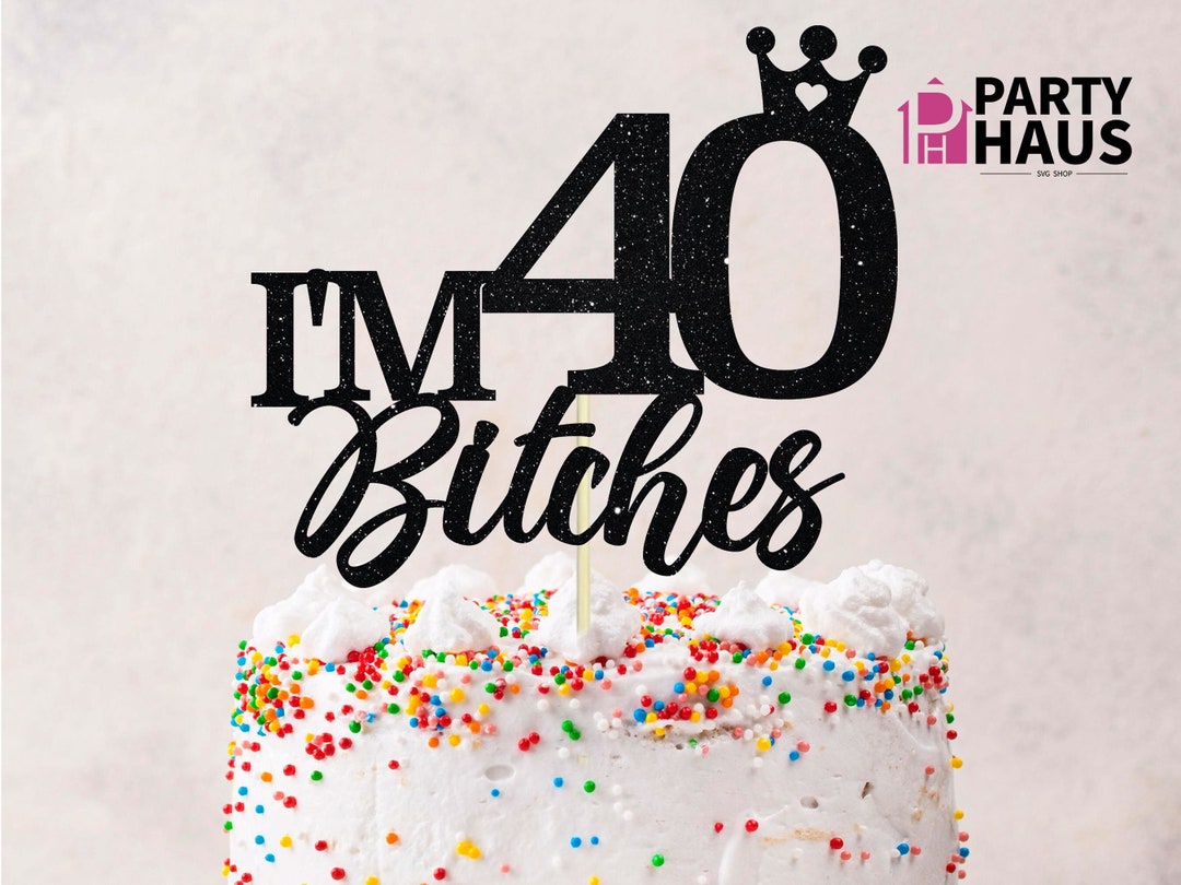 Im 40 Bitches SVG, 40th Birthday SVG, Cake Topper Cut File, Cake Topper ...