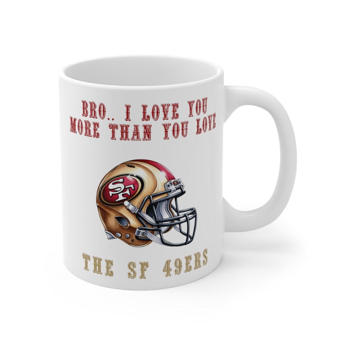 San Francisco 49ers Mug | Bro I Love You More Than You Love the SF ...