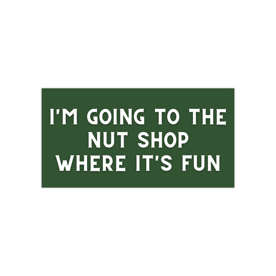 I'm Going to the Nut Shop Where It's Fun Bumper Stickers, You've Got ...