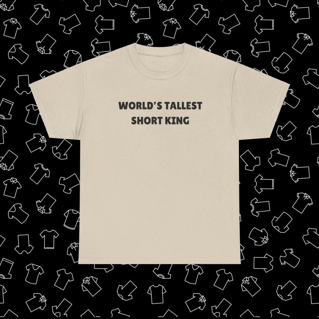Short King Tee, Worlds Tallest Design, Funny Unisex T-shirt, Short Men ...