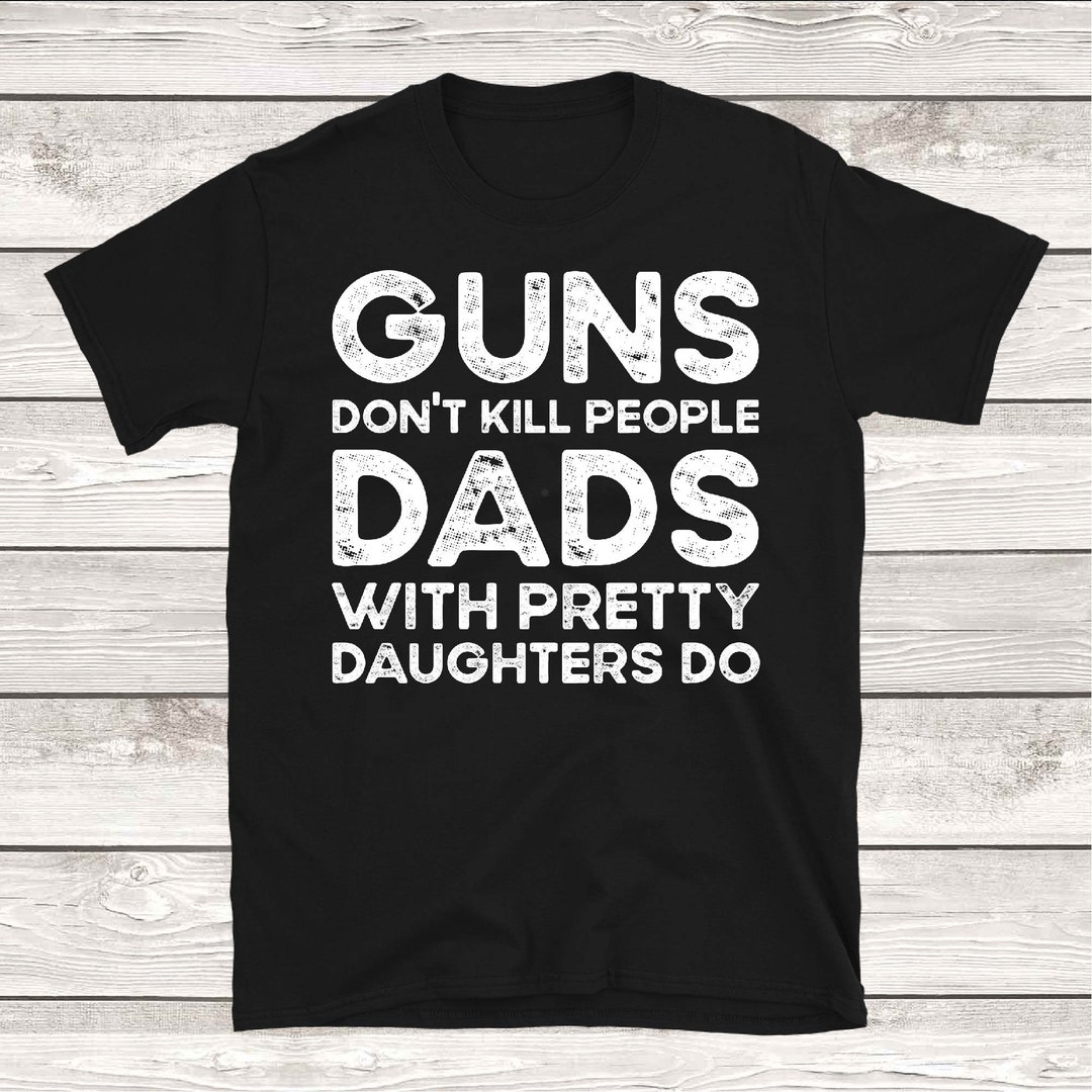 Guns Don't Kill People Dads With Pretty Daughters Do T-shirt, Daddy ...