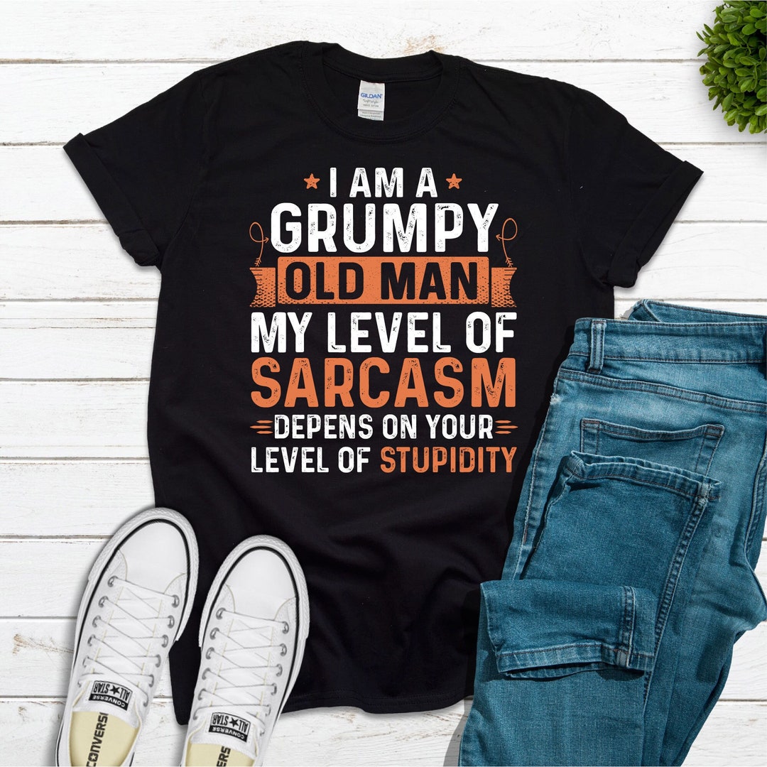 Grumpy Old Man Shirt | I Am A Grumpy Old Man My Level of Sarcasm ...