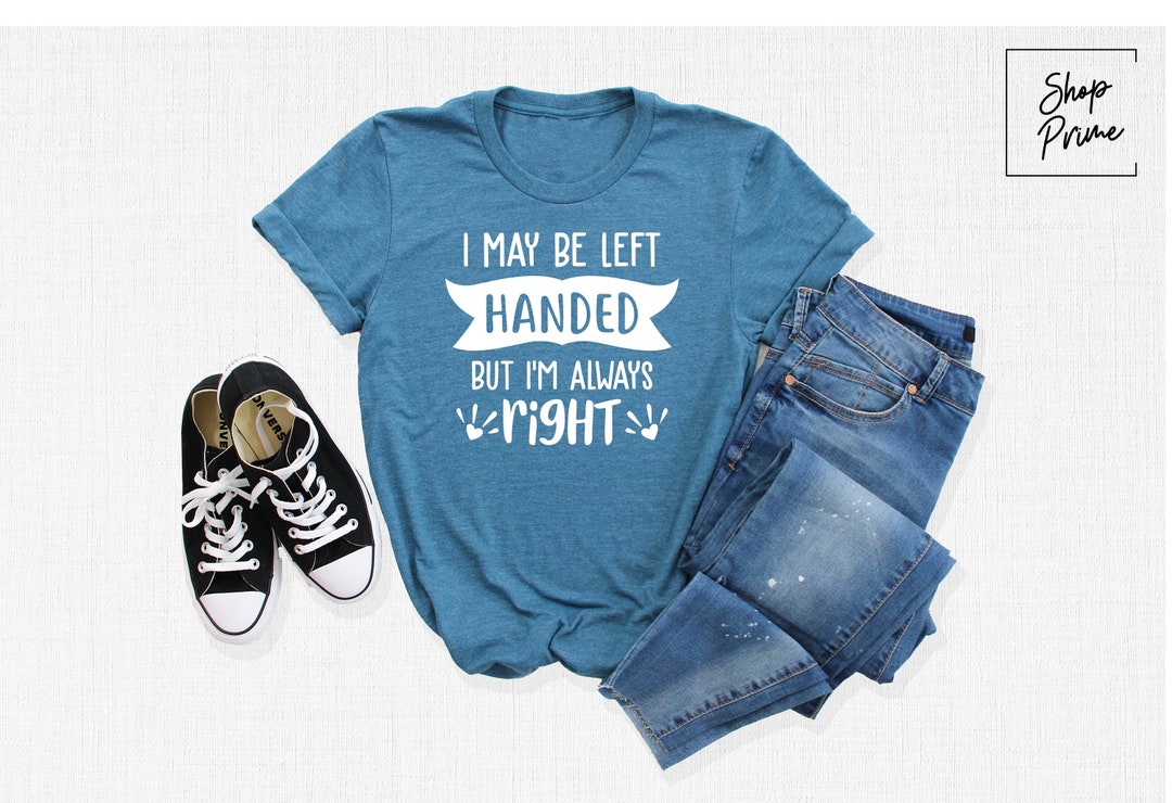 I May Be Left Handed but I'm Always Right Shirt, Funny Saying Tee, Left ...