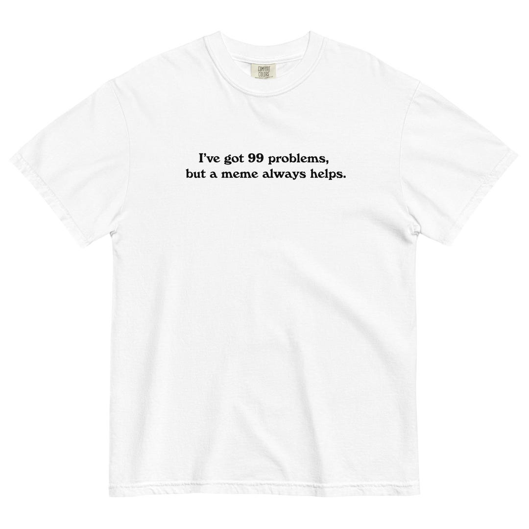 Ive Got 99 Problems, but a Meme Always Helps Shirt - Etsy