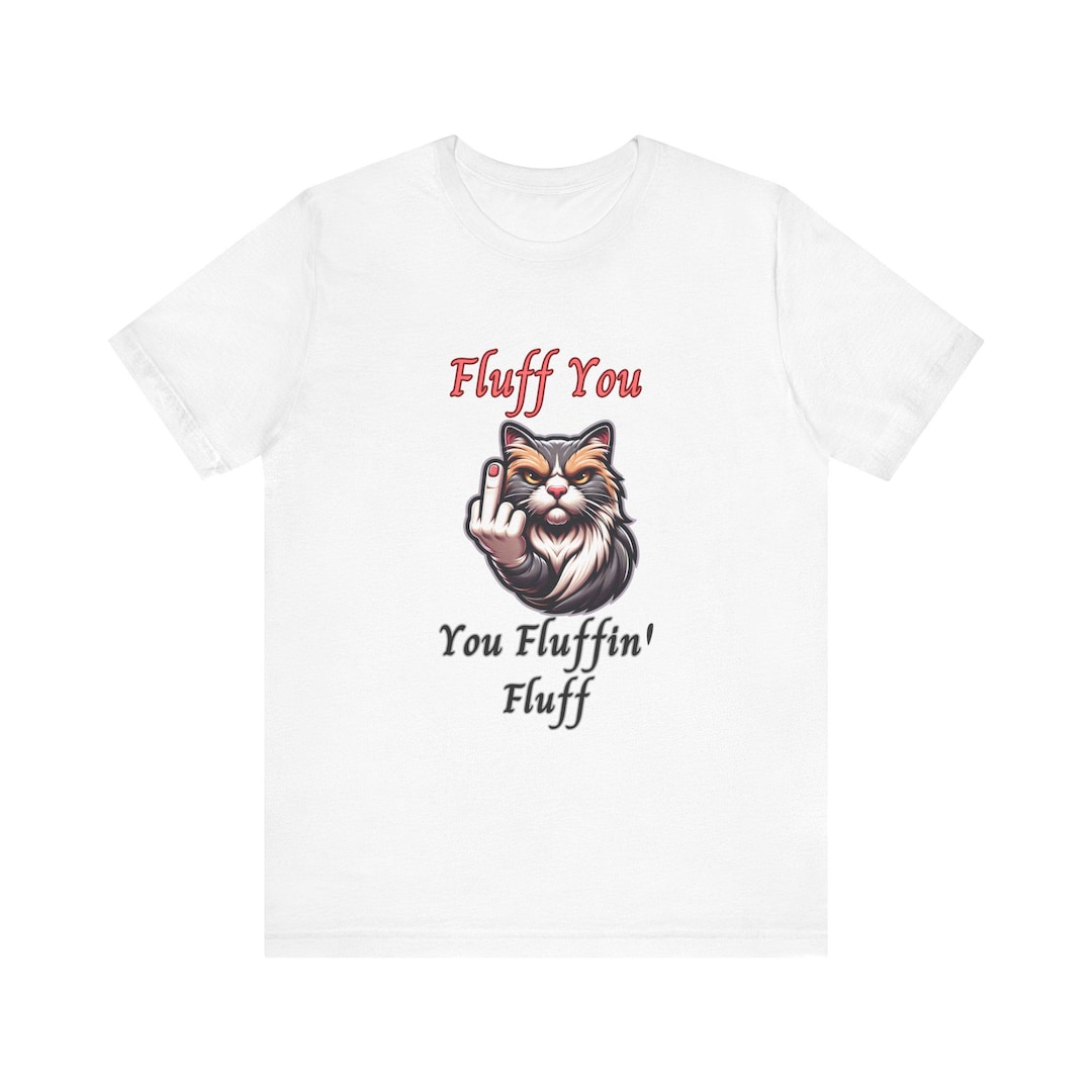 Fluff You You Fluffing Fluff T-shirt | Sarcastic Shirt, Funny Cat Shirt ...