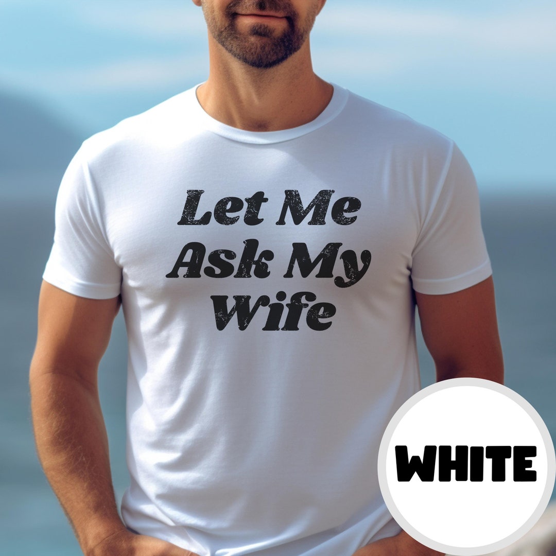 Let Me Ask My Wife Funny Hilarious Husband Spouse Gift for Him From Wife Marriage Humor T Shirt ...