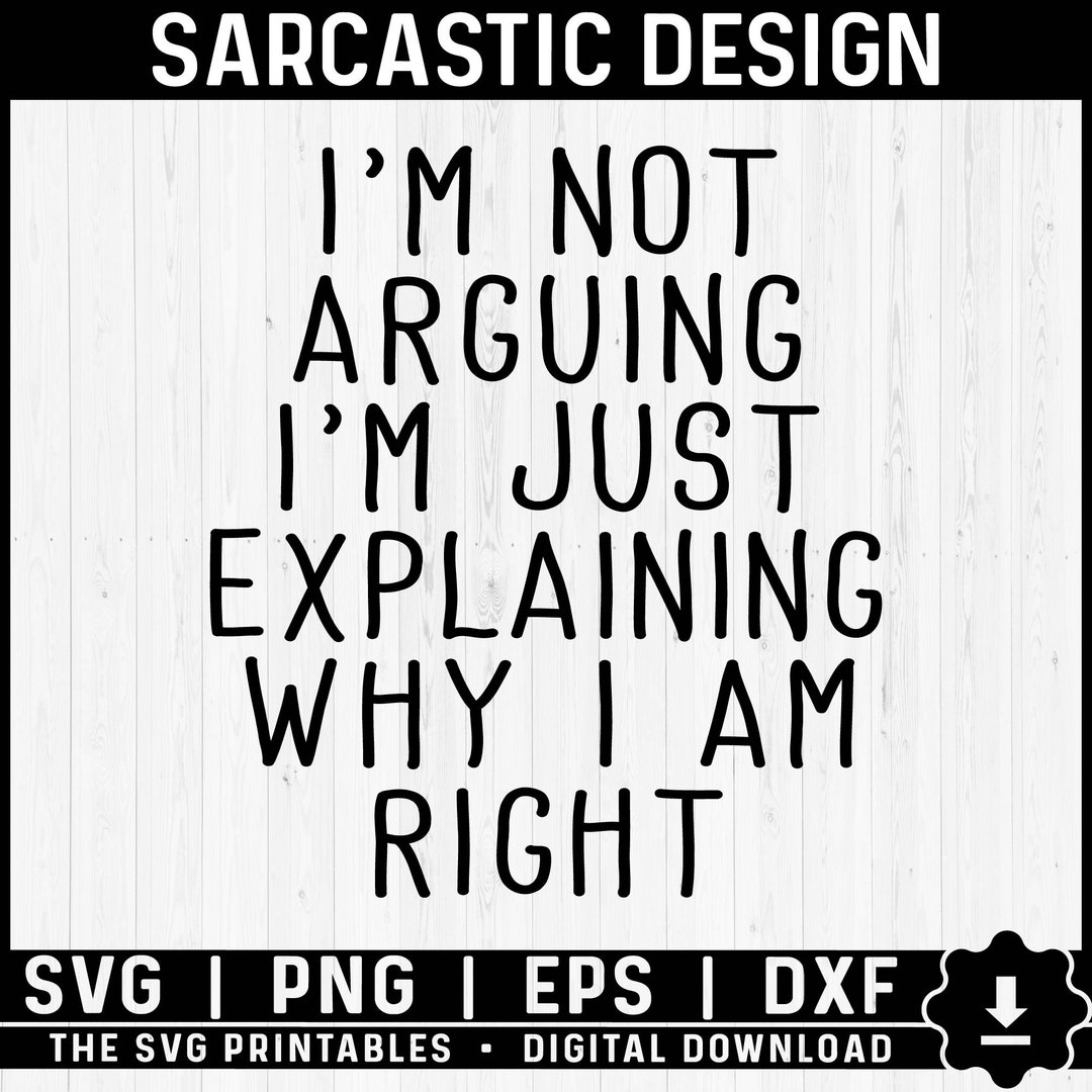 I'm Not Arguing I'm Just Explaining Why I'm Right, Sarcasm SVG, Funny ...