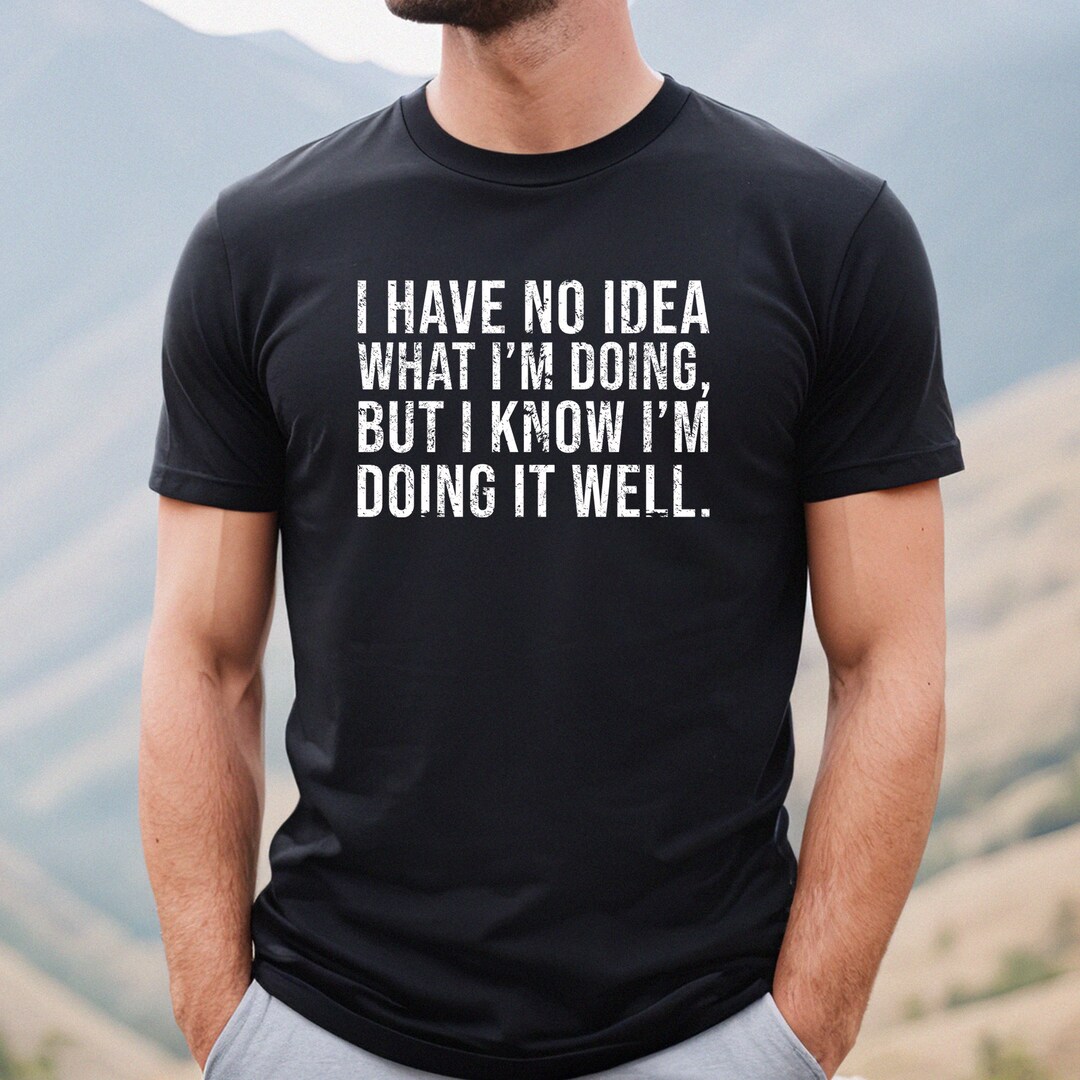 I Have No Idea What I'm Doing, but I Know I'm Doing It Well Tshirt ...
