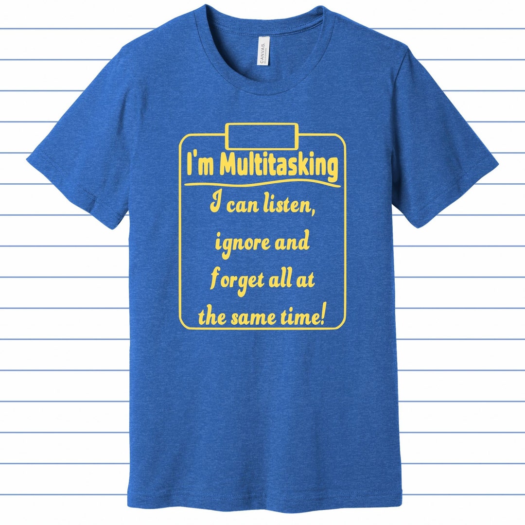I'm Multitasking I Can Listen, Ignore and Forget All at the Same Time ...