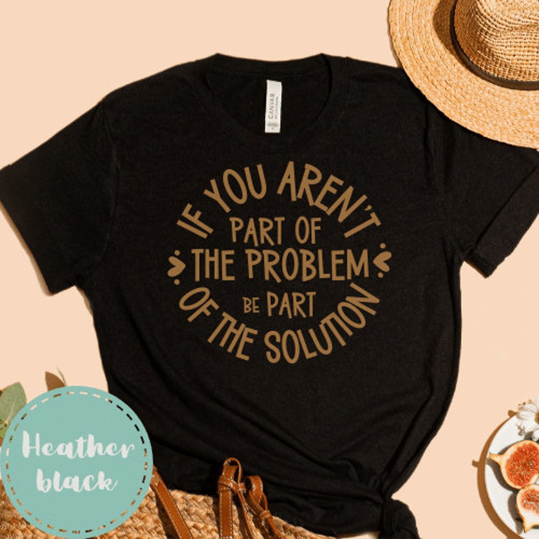If You Aren't Part of the Problem, Be Part of the Solution Funny T ...