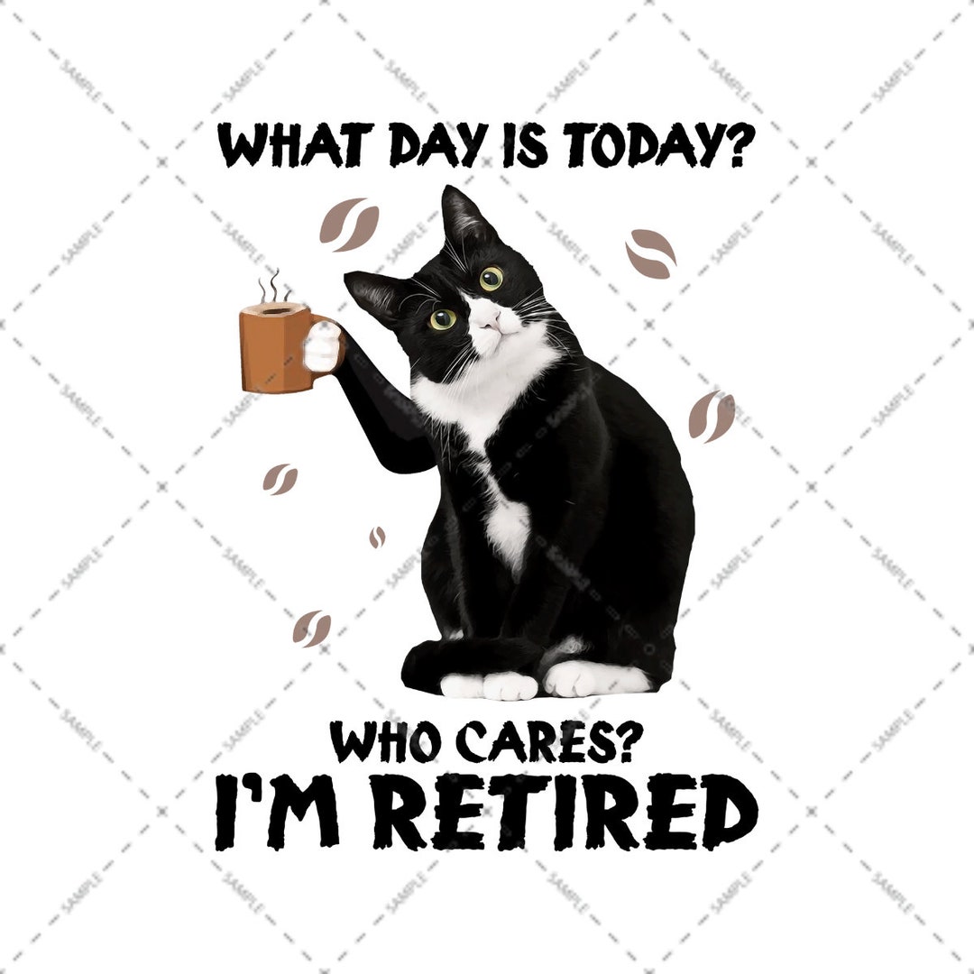 Retired Cat, What Day is Today Who Cares I'm Retired Retired People Who ...