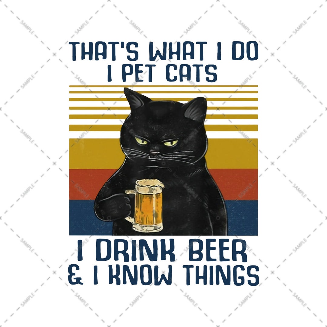 Love Cat and Beer That's What I Do, I Pet Cats, I Drink Beer and I Know ...
