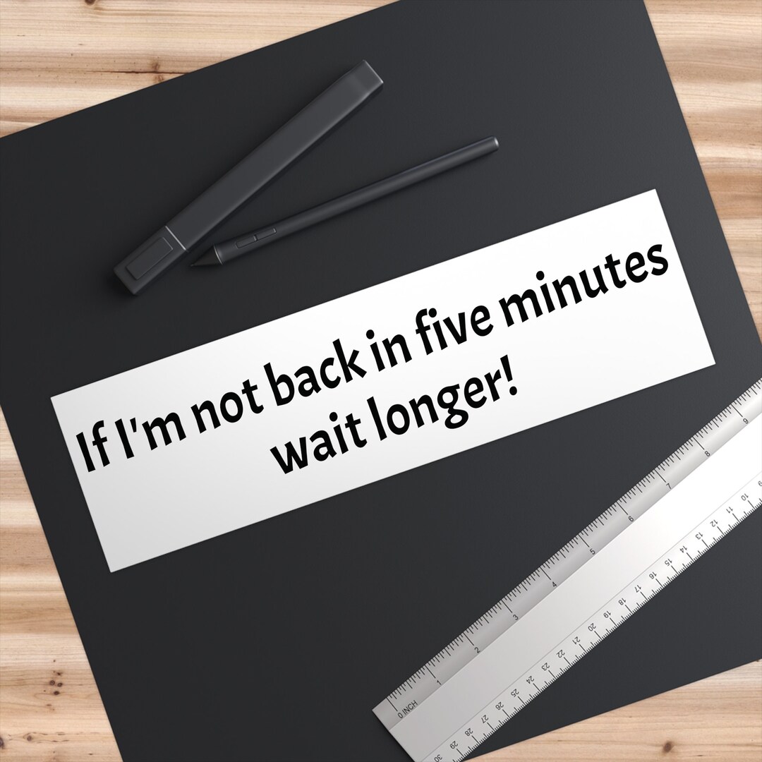 If I'm Not Back in Five Minutes, Wait Longer!/funny Bumper Stickers/car ...