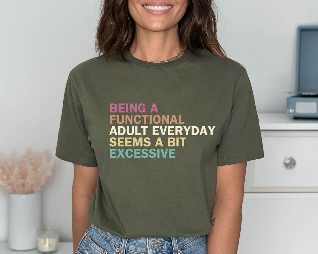 Being A Functional Adult Everyday Seems A Bit Excessive Shirt, Adult ...