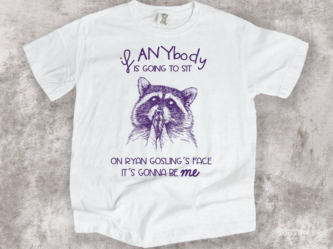 Ryan Gosling Raccoon Tee 'if Anybody is Going to Sit' Funny Shirt for ...
