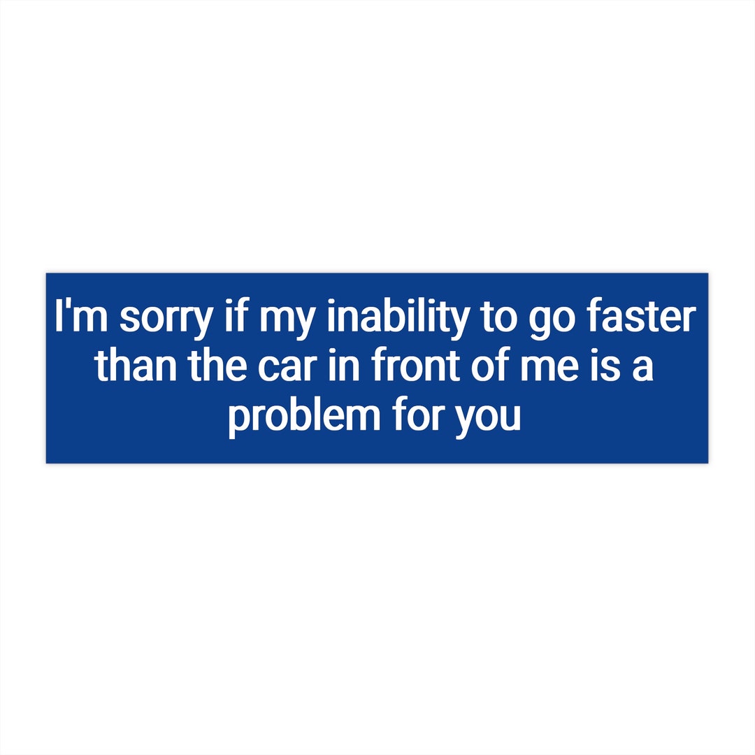 Sorry If My Inability to Drive Faster Than the Car in Front of Me is a ...