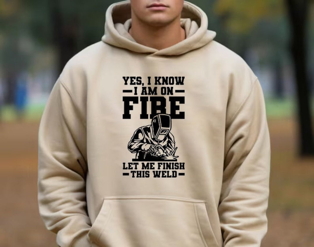 Yes, I Know I Am on Fire Let Me Finish This Weld Hoodie, Welder Clothes ...