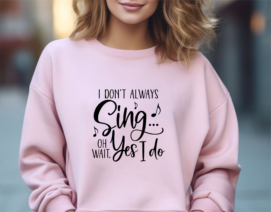 I Don't Always Sing Oh Wait Yes I Do Sweatshirt, Music Sweatshirt ...