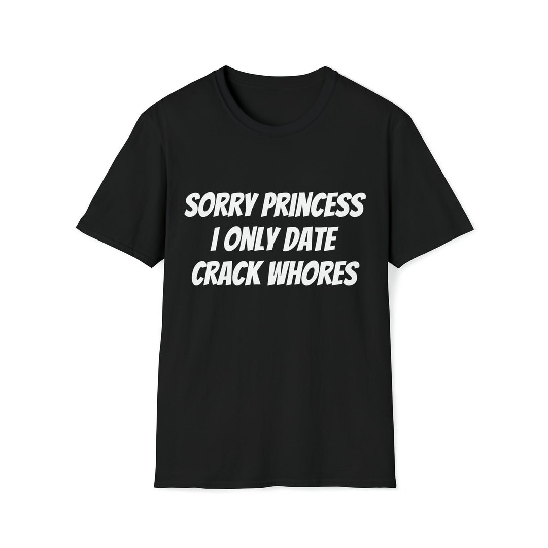 Sorry Princess I Only Date Crack Whores Shirt Funny Shirts - Etsy