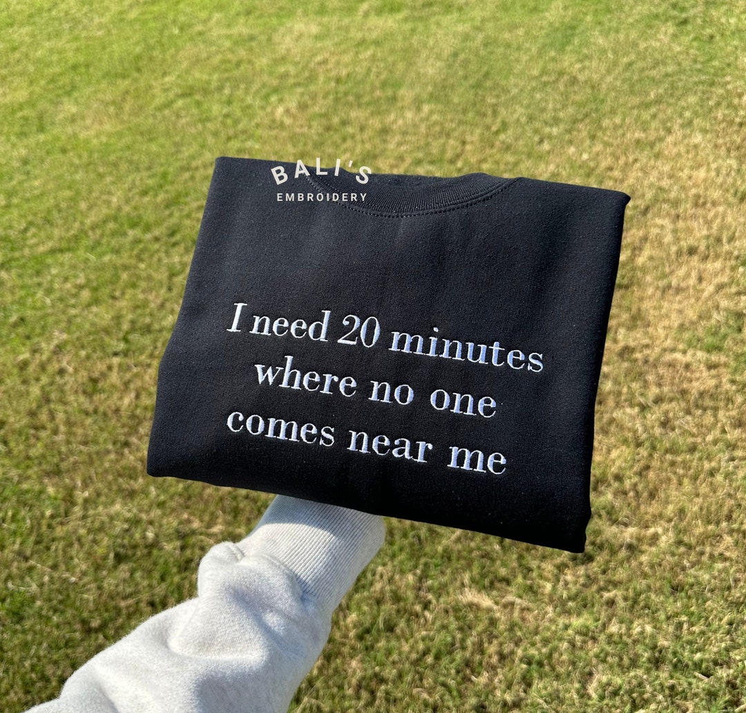 I Need 20 Minutes Where No One Comes Near Me Embroidered Sweatshirt ...