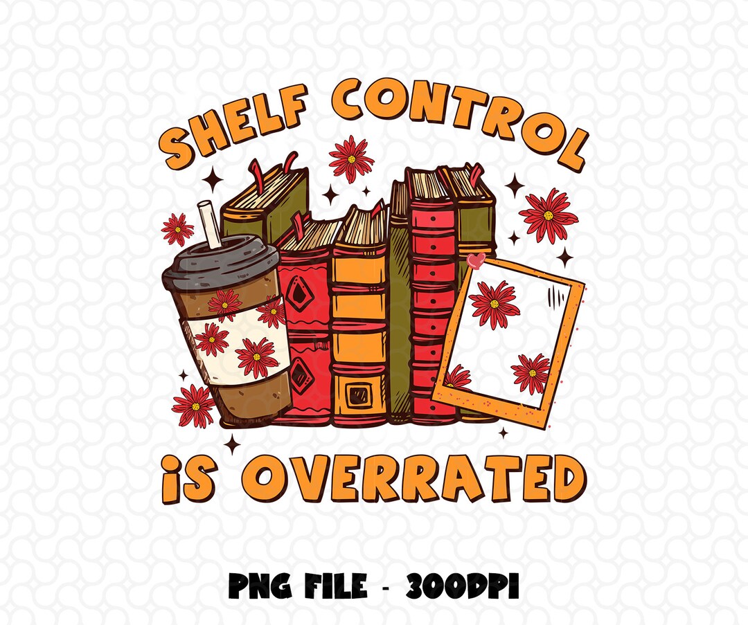 Shelf Control is Overrated Png Sublimation, Funny Bookworm Png ...