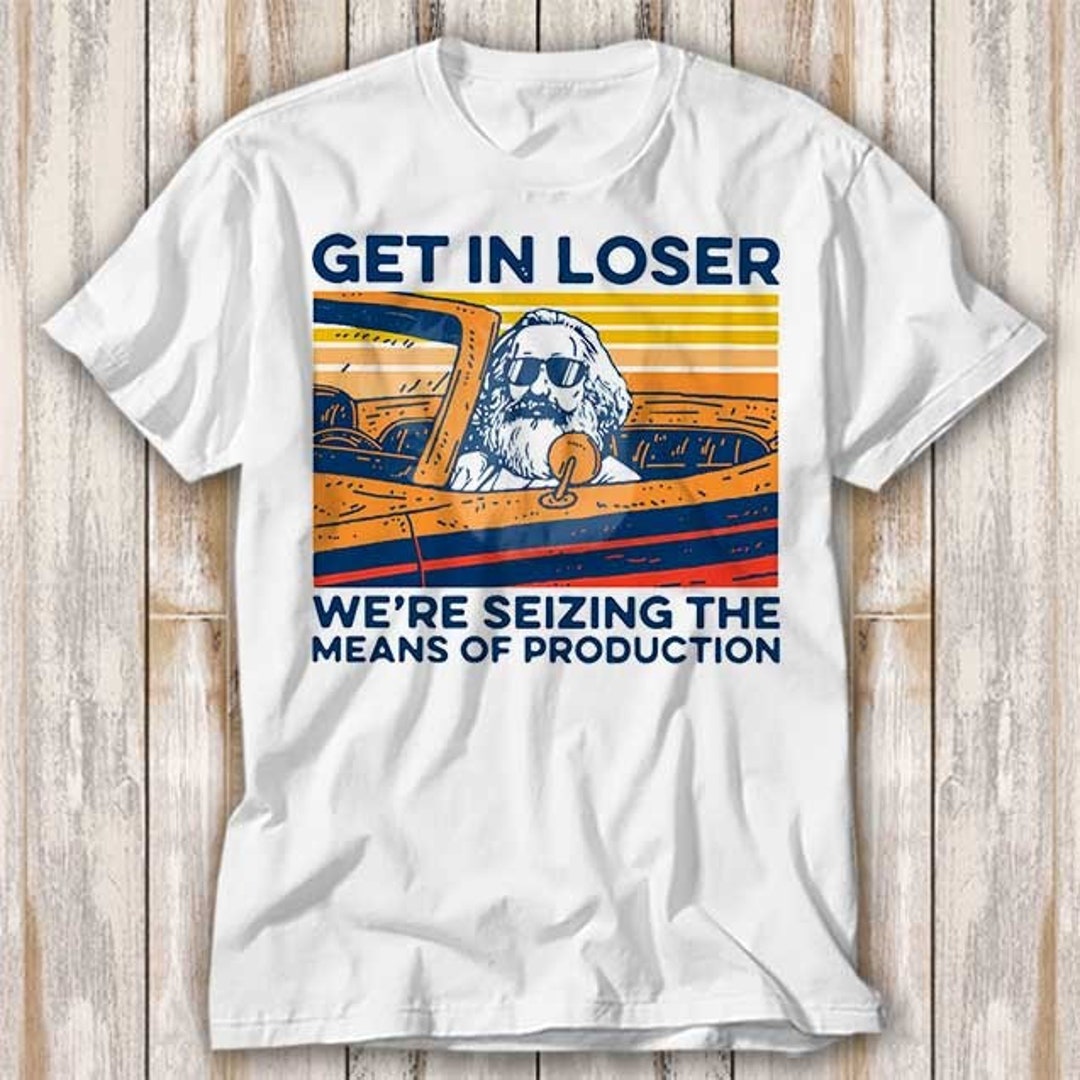 Karl Marx Get in Loser We’re Seizing the Means of Production T Shirt ...