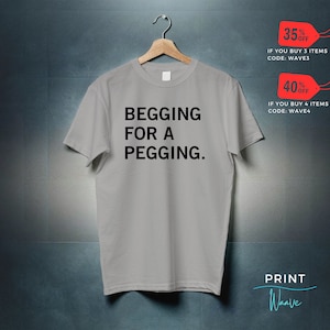 Begging for A Pegging Funny Shirt Unhinged, Inappropriate Gifts Unethical, Raunchy Offensive ...