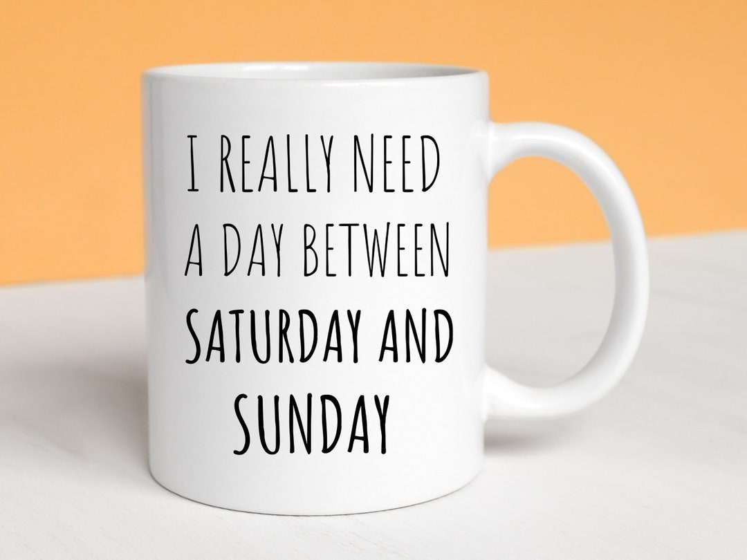Funny Work Mugs - I Really Need a Day Between Saturday and Sunday ...