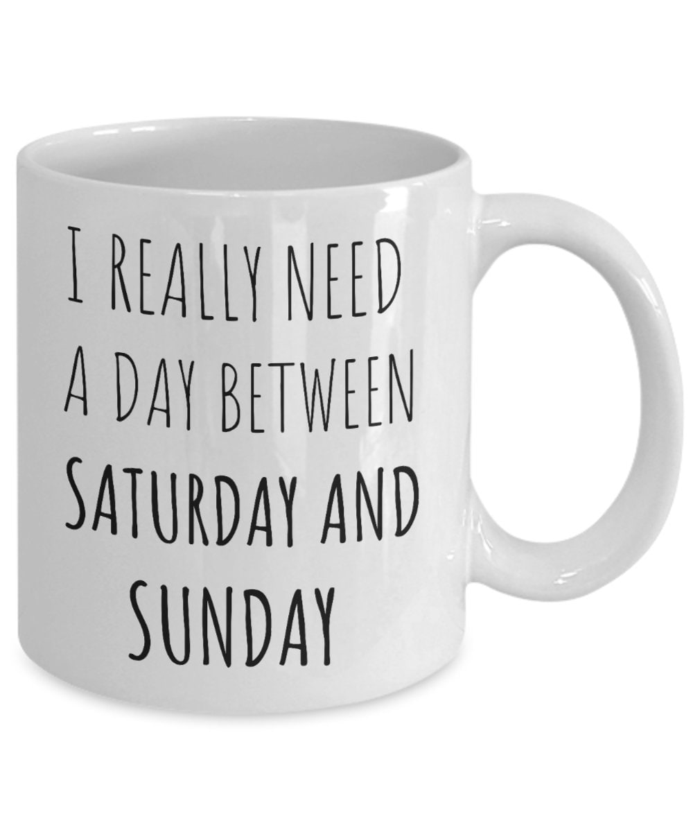Funny Work Mugs - I Really Need a Day Between Saturday and Sunday ...