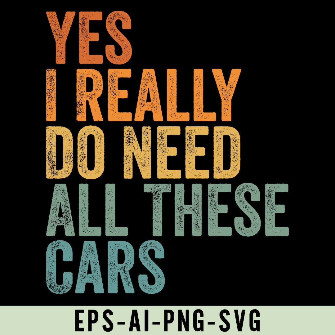 Yes I Really Do Need All These Cars Png Svg, Car Show, Auto Humor, Car ...