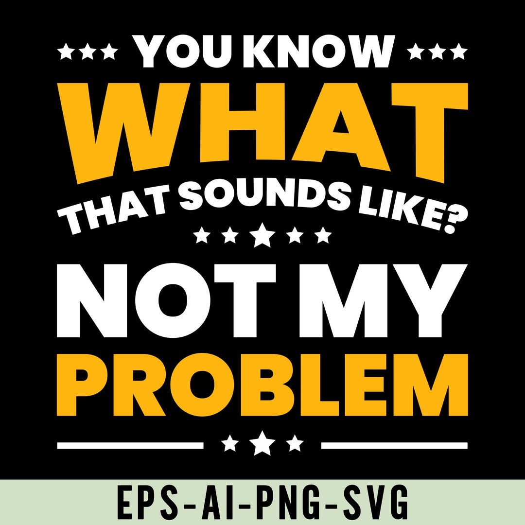 You Know What That Sounds Like Not My Problem Svg Png, Png File, Funny ...