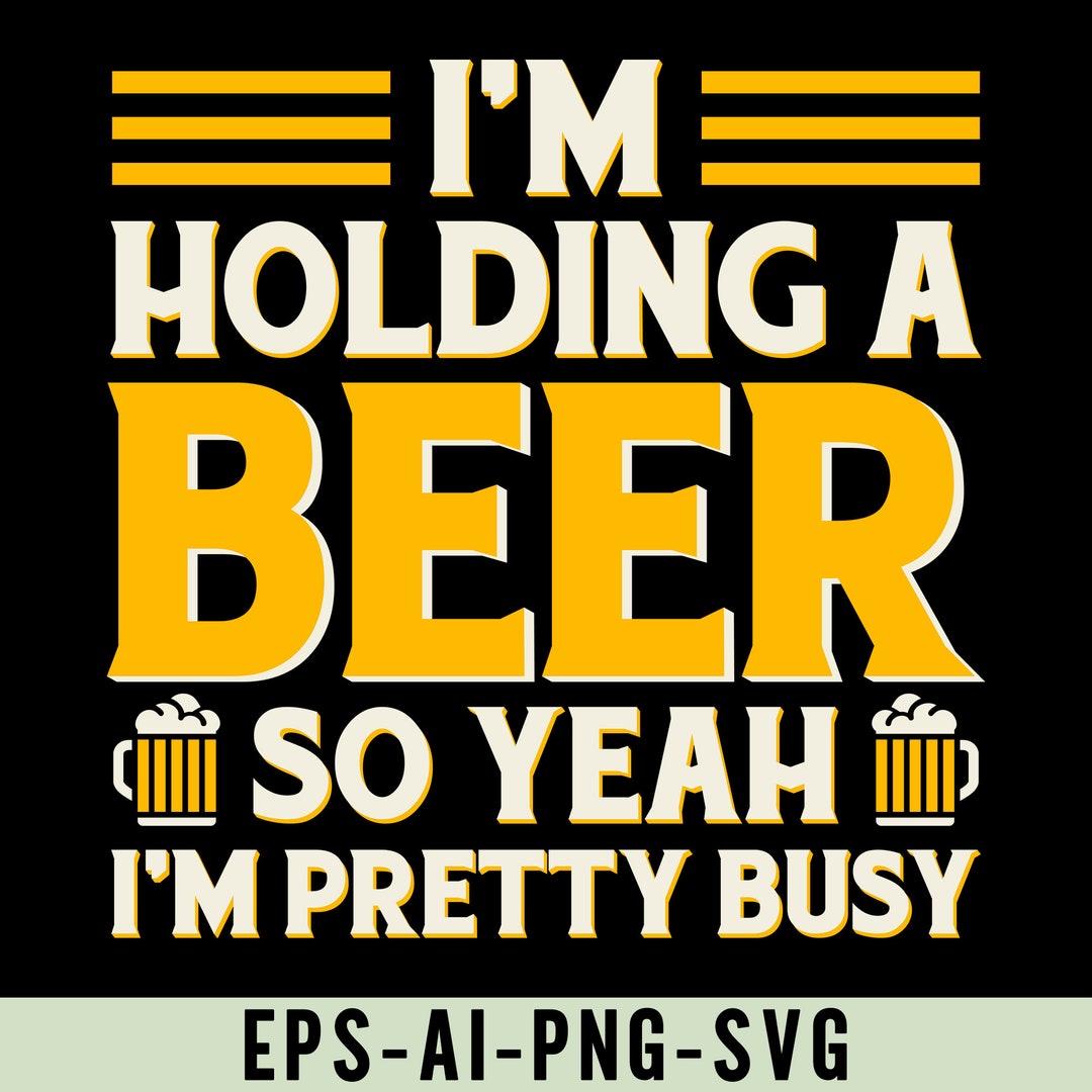 I'm Holding A Beer so Yeah I'm Pretty Busy Png Svg, Funny Beer Drinking ...