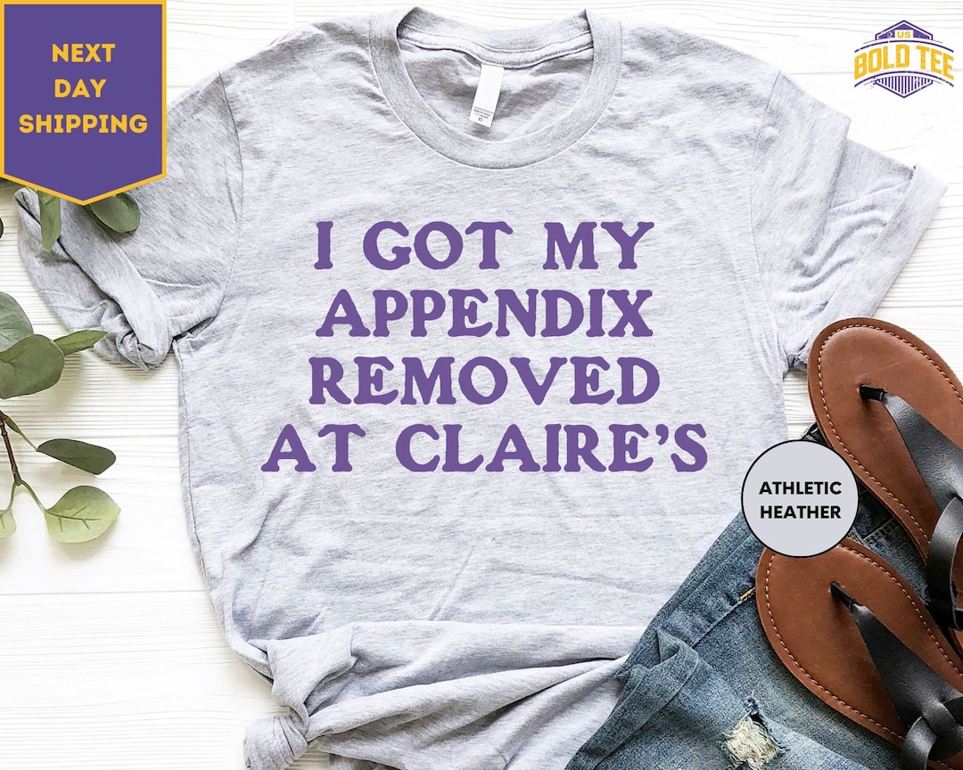 I Got My Appendix Removed at Claire's Shirt, Funny Shirt, Funny Meme ...