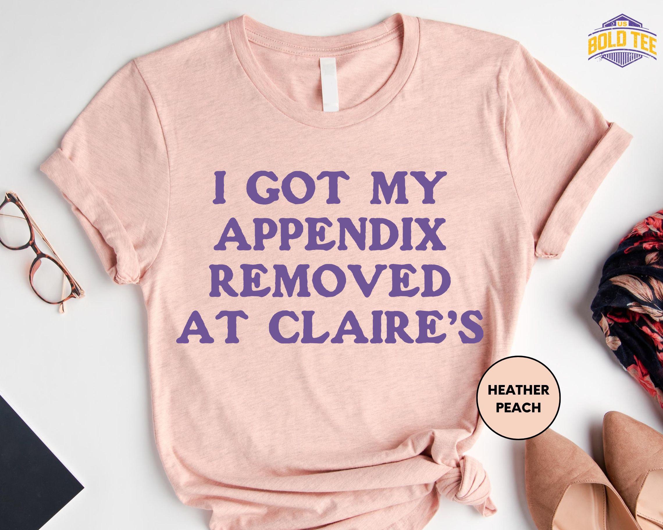 I Got My Appendix Removed at Claire's Shirt, Funny Shirt, Funny Meme ...