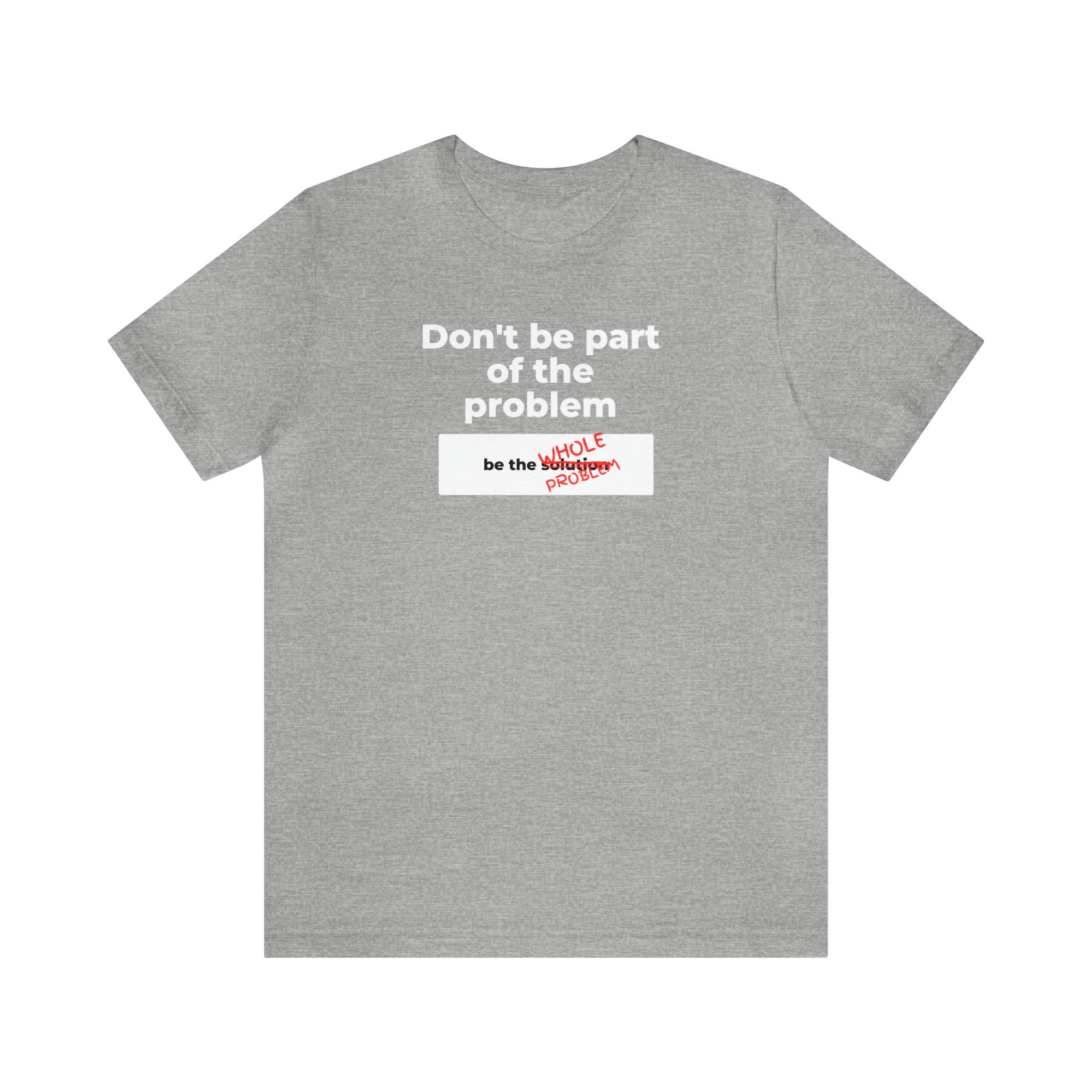 Don't Be Part of the Problem, Be the Whole Problem Funny Shirt ...