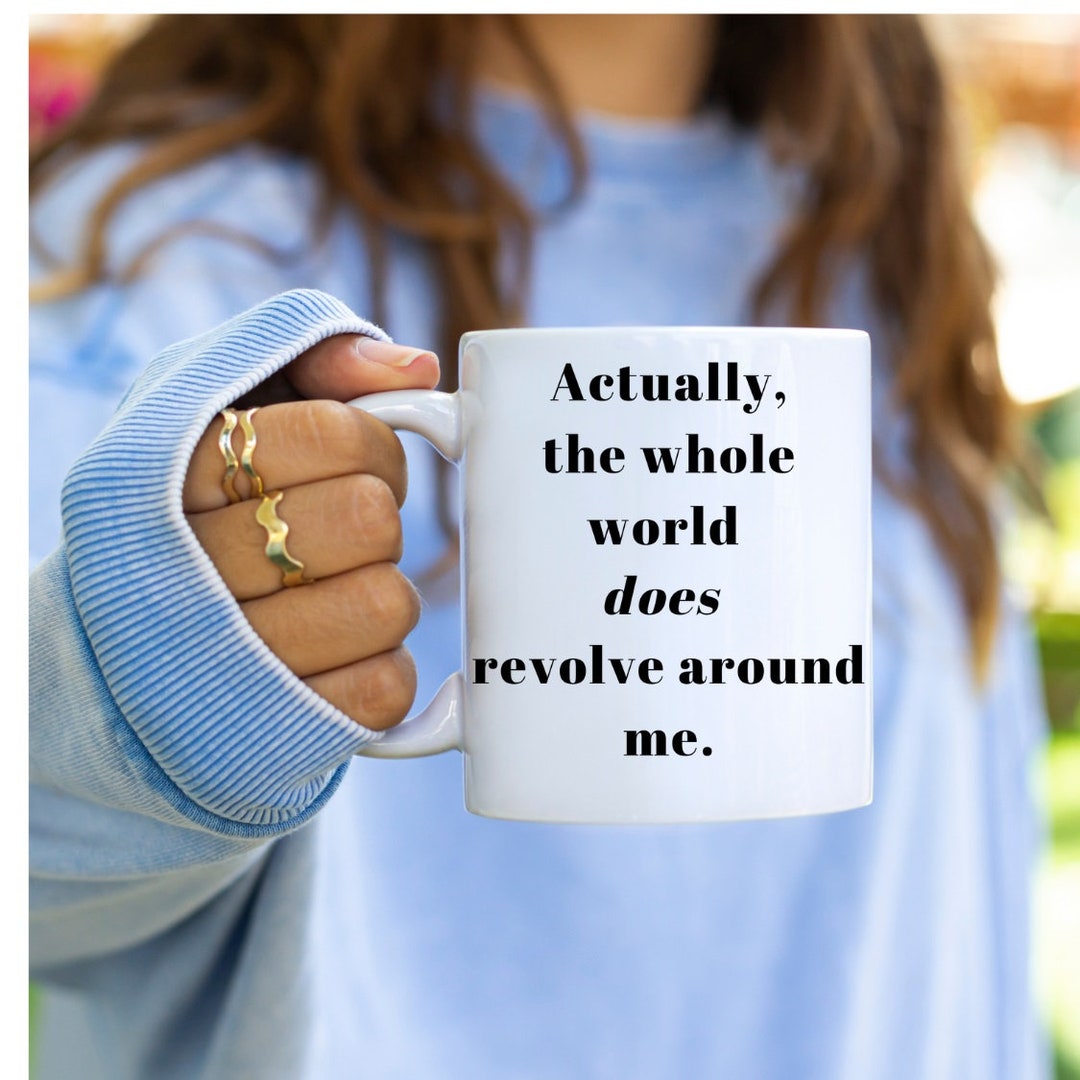 Actually the Whole World Does Revolve Around Me, I Am Highly Thought Of ...