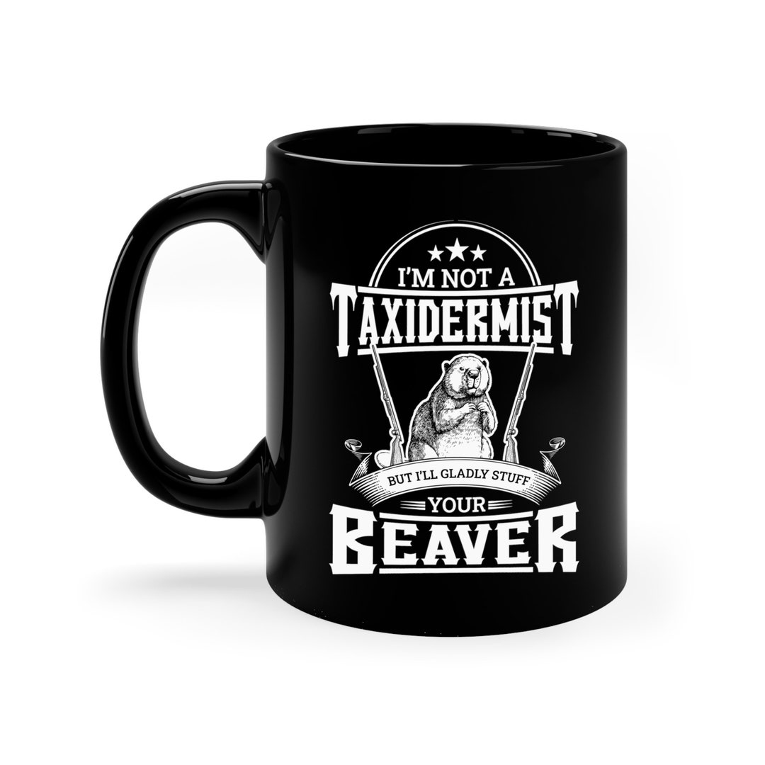 I'm Not A Taxidermist but I'll Gladly Stuff Your Beaver Gift Coffee Tea ...