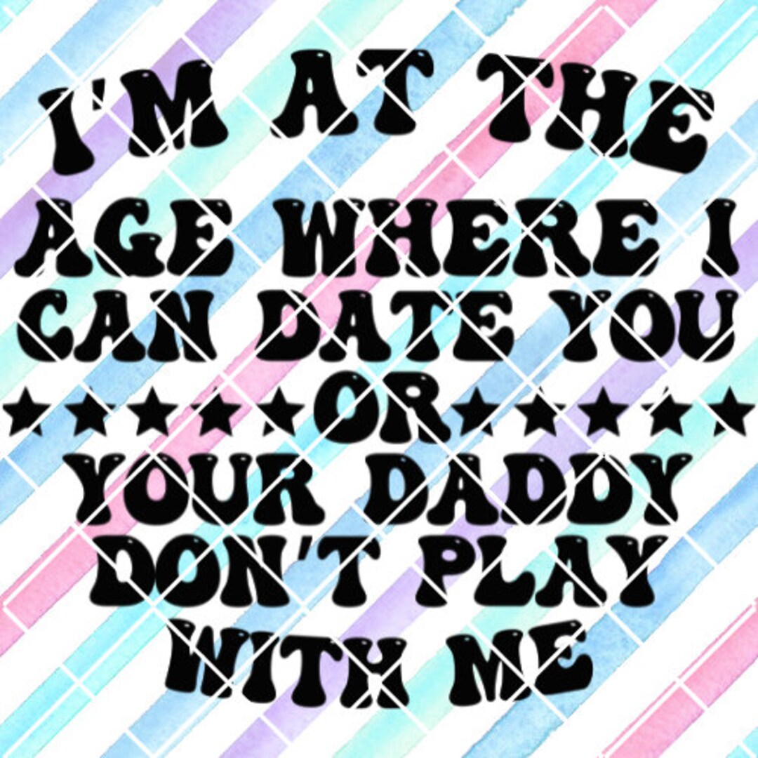 I'm at the Age Where I Can Date You or Your Daddy Don't Play With Me ...