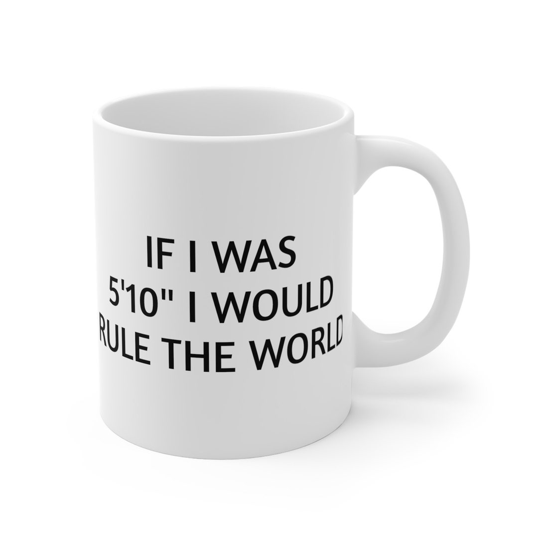 If I Was 5'10" I Would Rule the World - Funny Coffee Mug - Short King ...